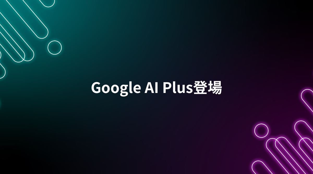 Google AI Plus登場｜各プランの違いと選び方を整理